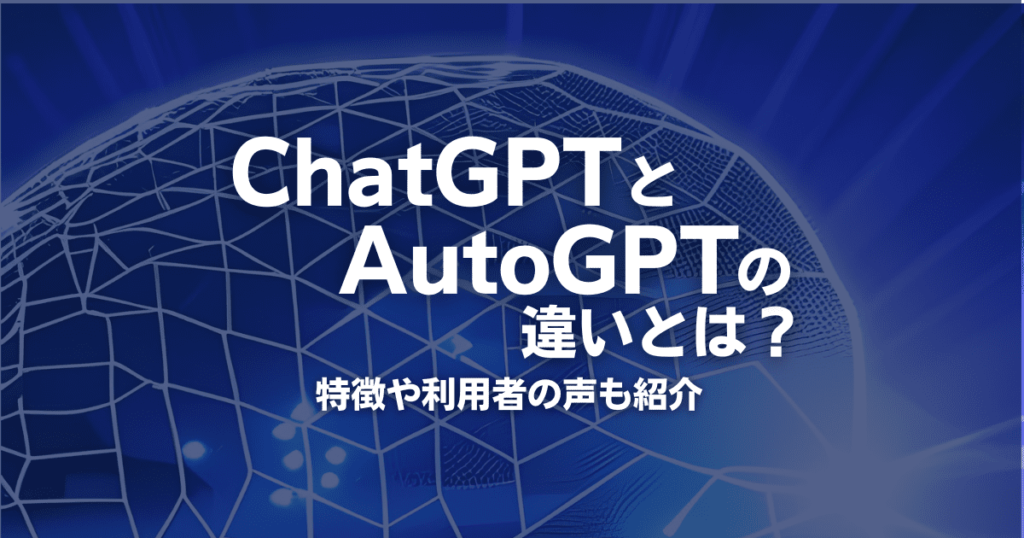ChatGPTとAutoGPTの違いとは？特徴や利用者の声も紹介